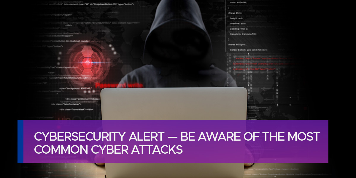 Cybersecurity Alert — Be Aware of the Most Common Cyber Attacks Cybersecurity Alert — Be Aware of the Most Common Cyber Attacks